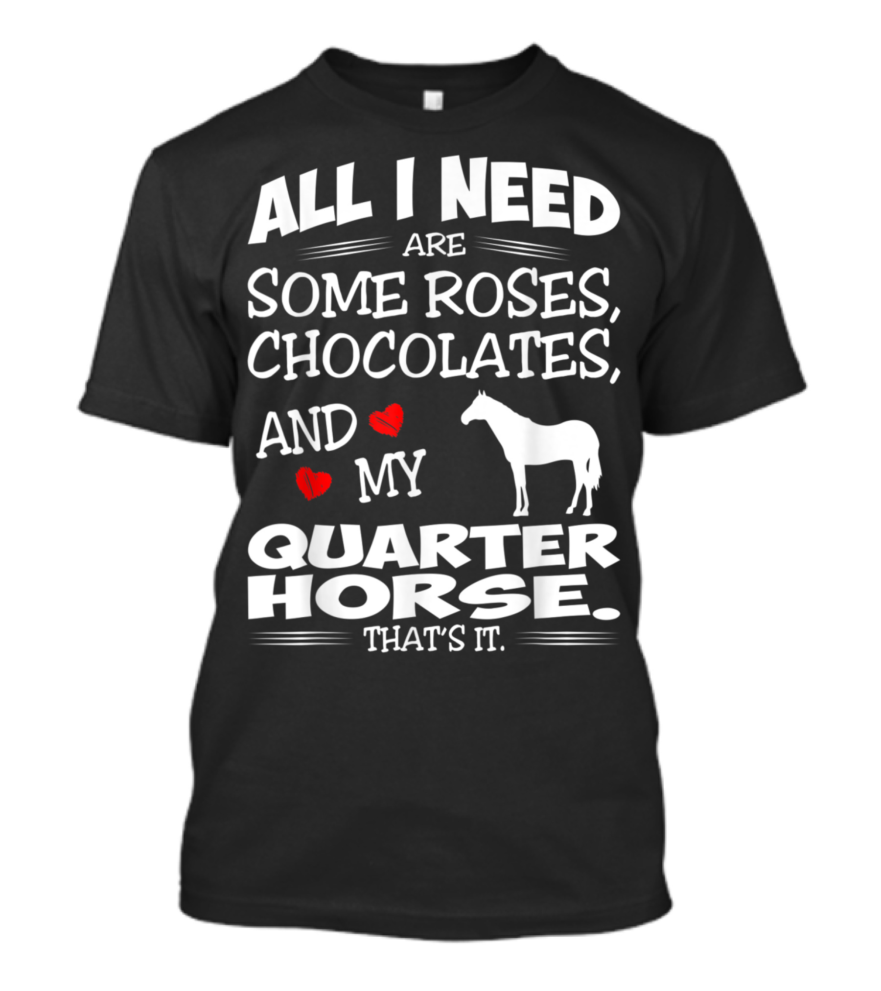 All I Need Are Some Roses Chocolates And My Quarter Horse That's It T-Shirt