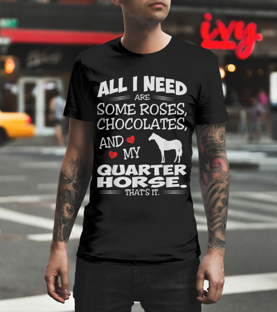 All I Need Are Some Roses Chocolates And My Quarter Horse That's It T-Shirt