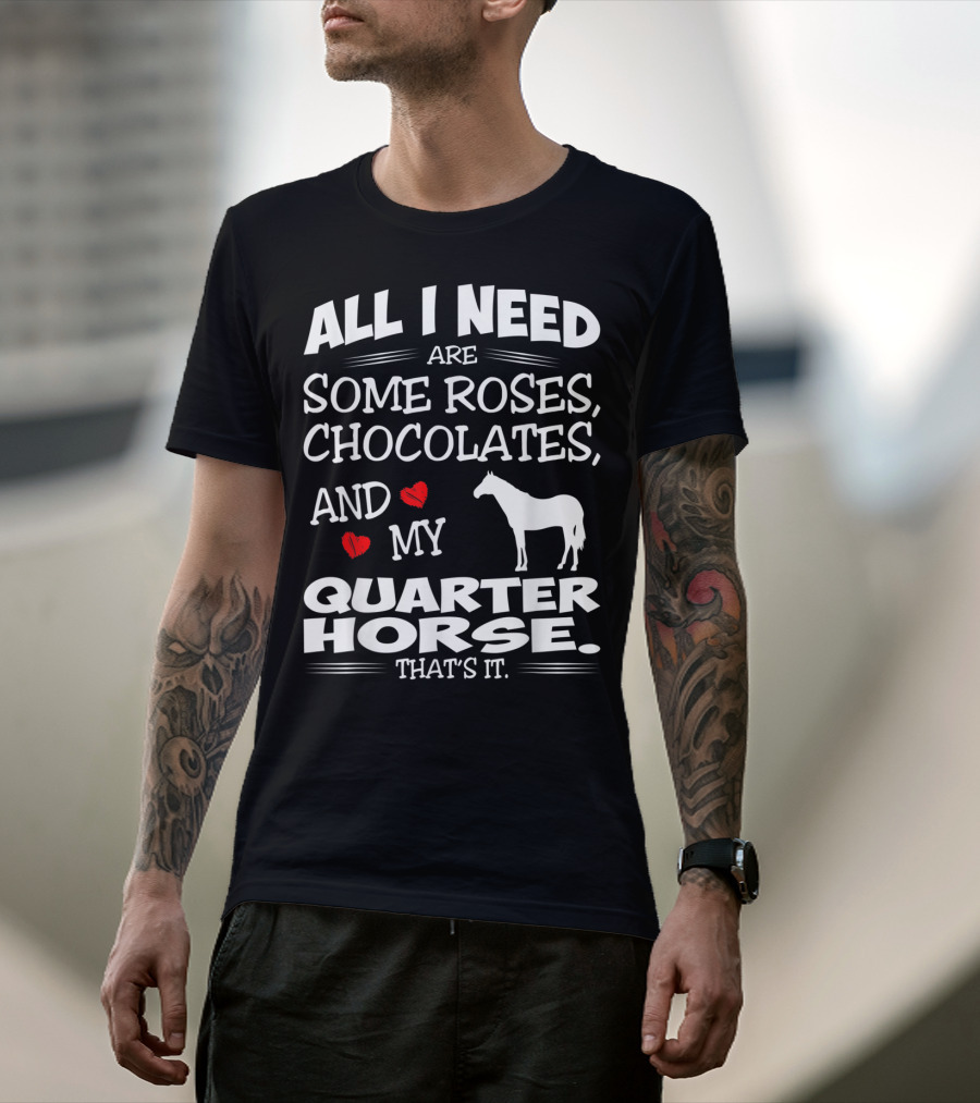 All I Need Are Some Roses Chocolates And My Quarter Horse That's It T-Shirt