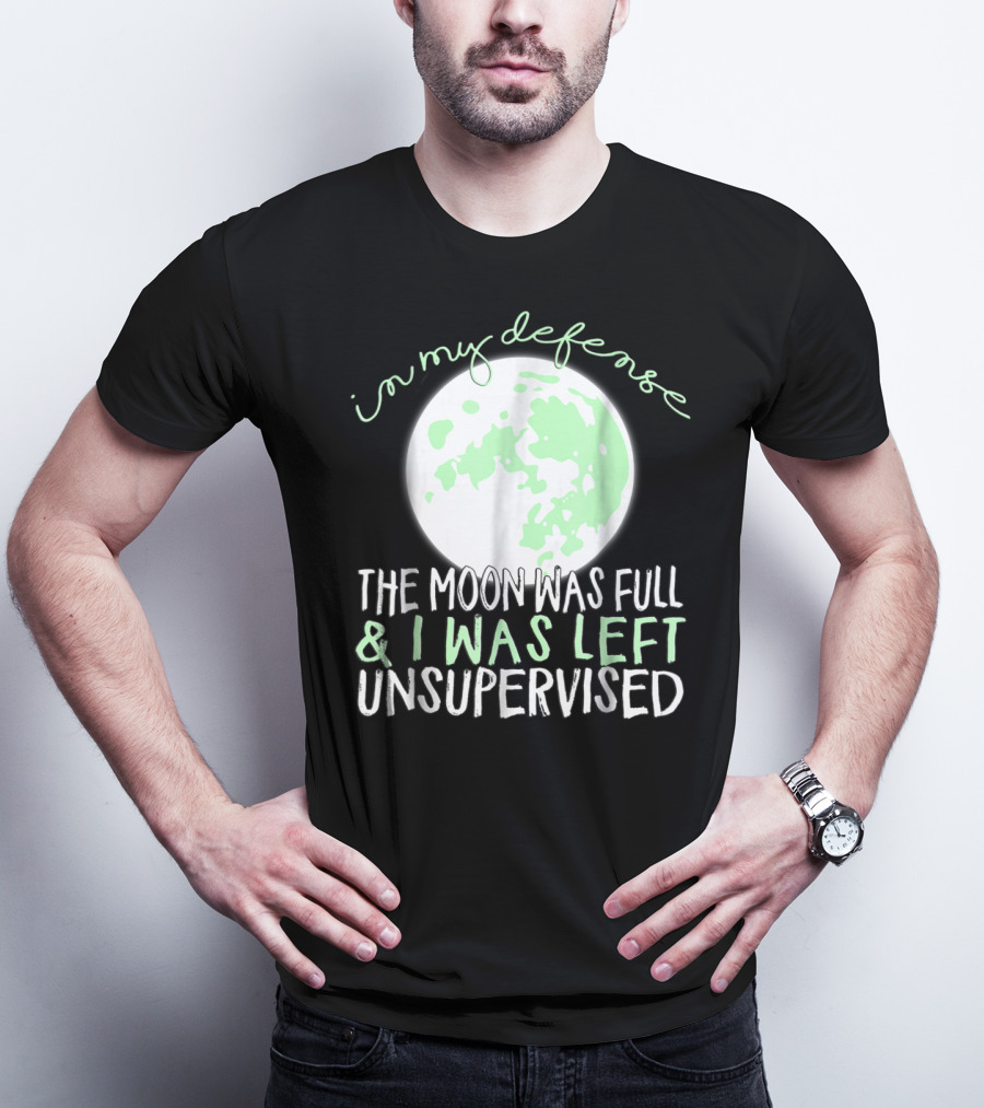 In My Defense The Moon Was Full And I Was Left Unsupervised T-Shirt