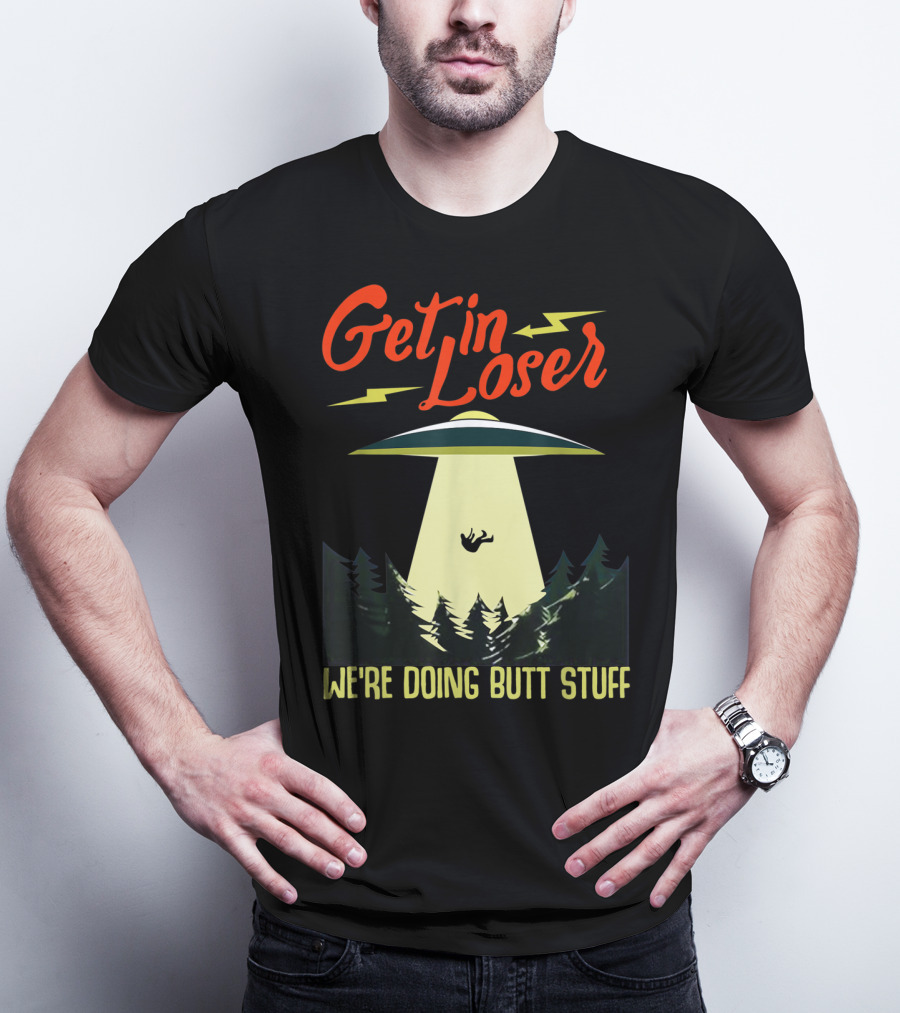 Get In Loser UFO Abduction We're Doing Butts Stuff T-Shirt