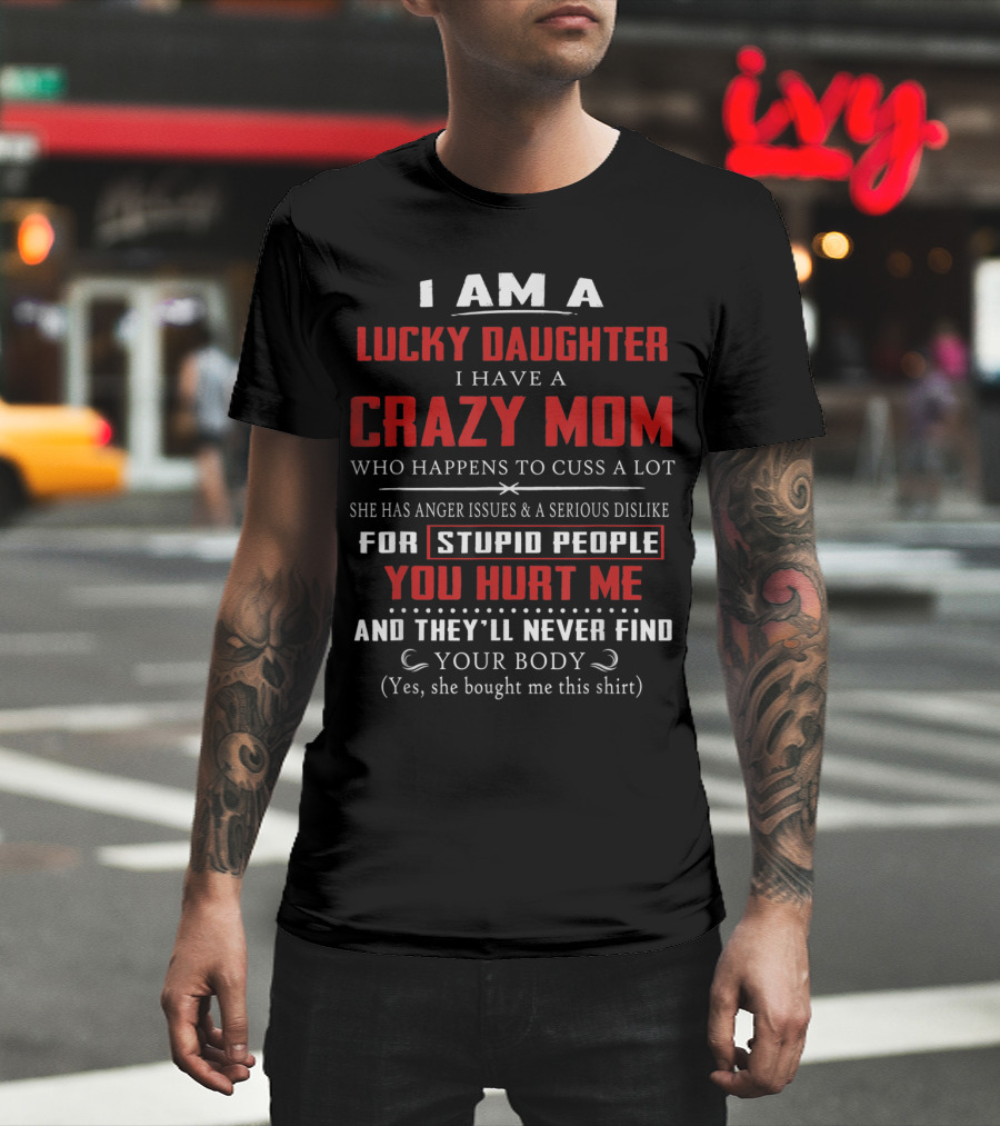 I Am A Lucky Daughter I Have A Crazy Mom Who Happens To Cuss A Lot She Has Anger Issues A Serious Dislike For Stupid People You Hurt Me And They'll Never Find Your Body T-Shirt