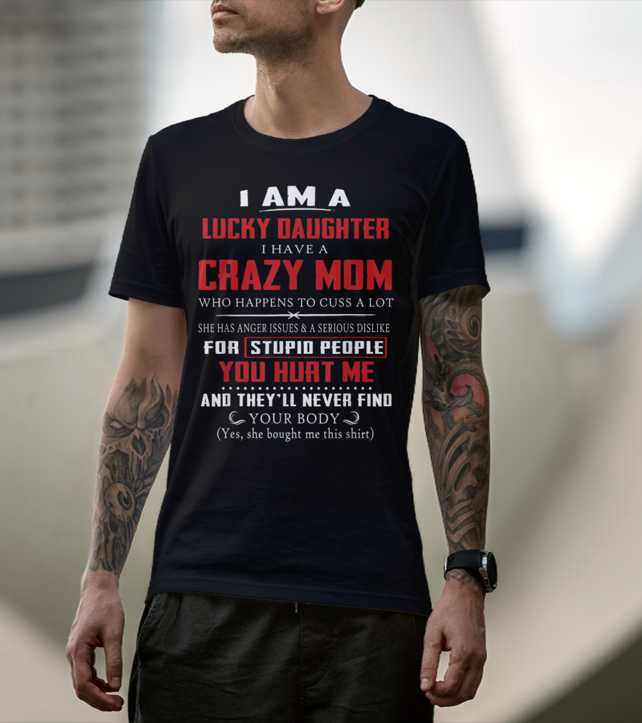 I Am A Lucky Daughter I Have A Crazy Mom Who Happens To Cuss A Lot She Has Anger Issues A Serious Dislike For Stupid People You Hurt Me And They'll Never Find Your Body T-Shirt