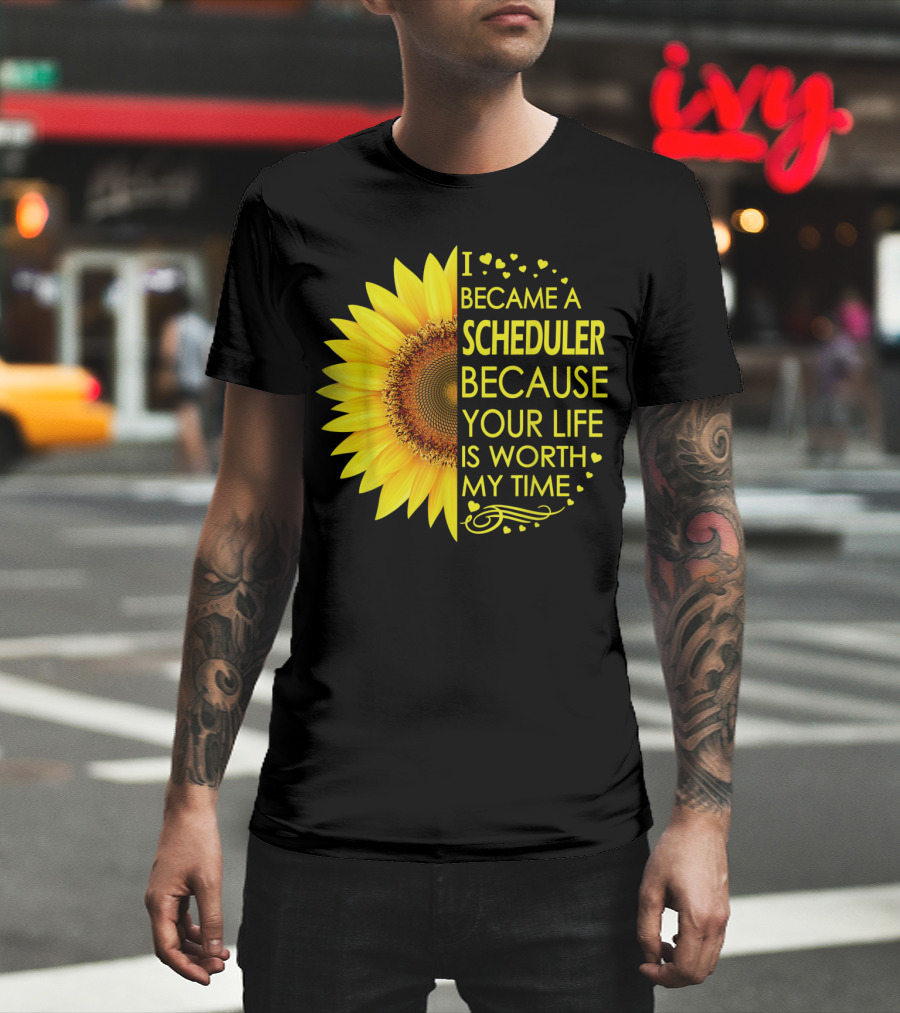 I Became A Scheduler Because Your Life Is Worth My Time Sunflower T-Shirt
