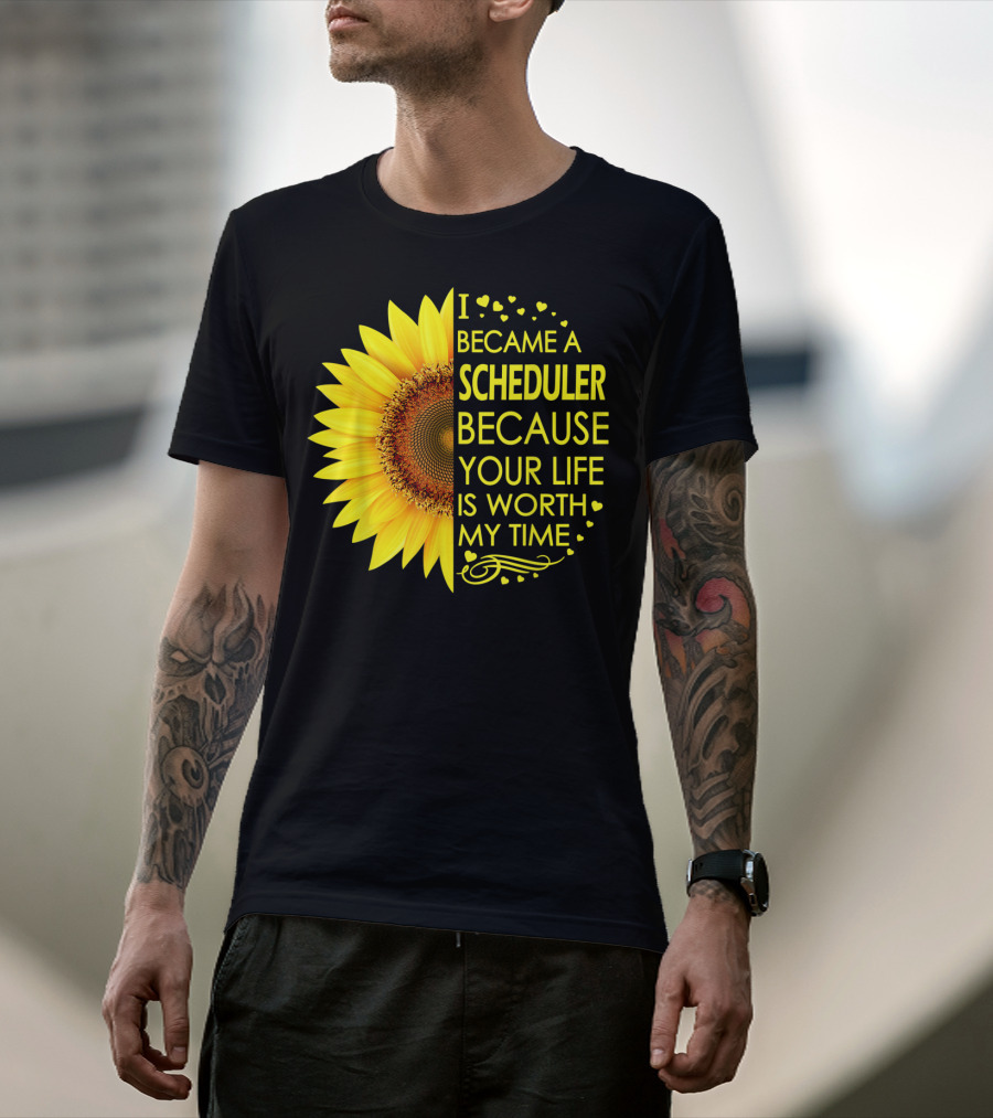 I Became A Scheduler Because Your Life Is Worth My Time Sunflower T-Shirt