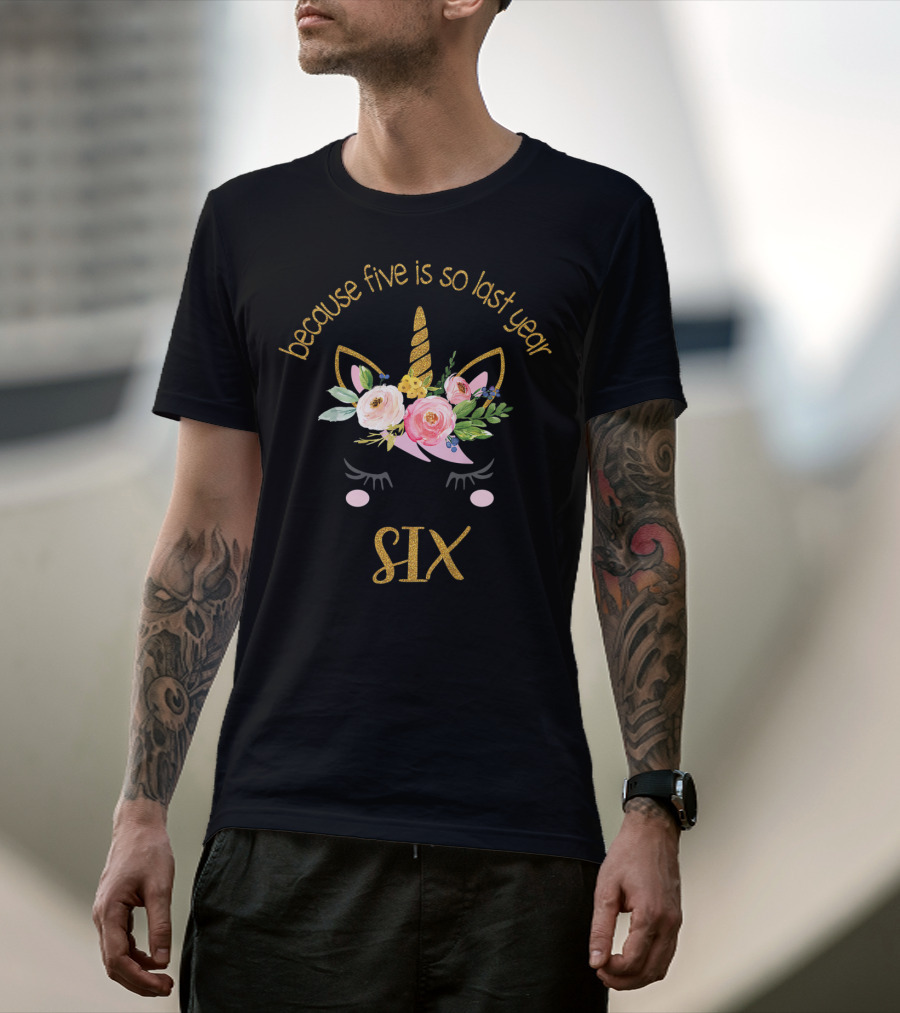 Because Five Is So Last Year Unicorn Six Birthday T-Shirt