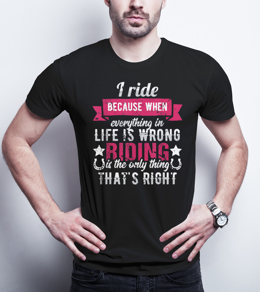 I Ride Because When Everything In Life Is Wrong Riding Is The Only Thing That's Right T-Shirt