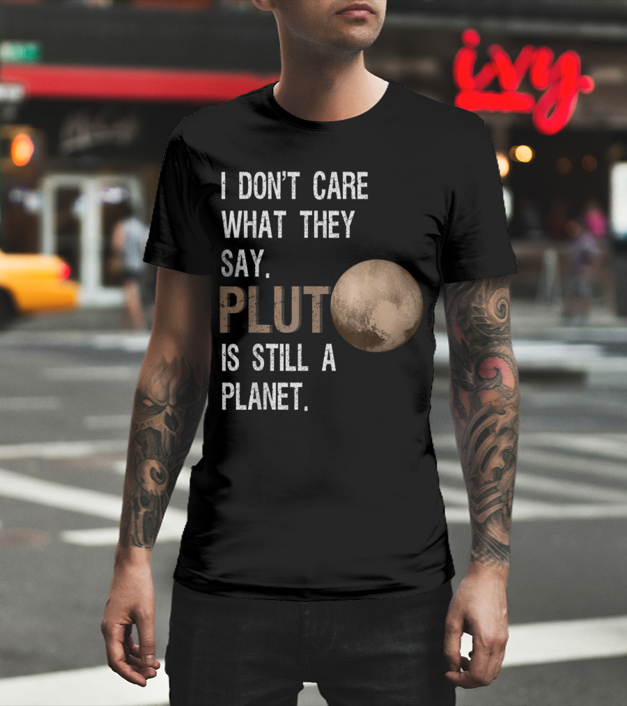 I Don't Care What They Say Pluto Is Still A Planet Funny Pluto Lover T-Shirt
