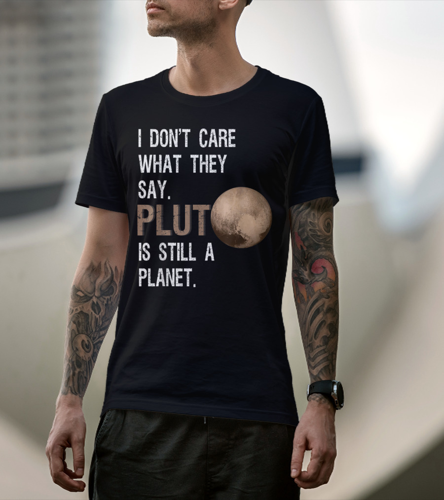 I Don't Care What They Say Pluto Is Still A Planet Funny Pluto Lover T-Shirt