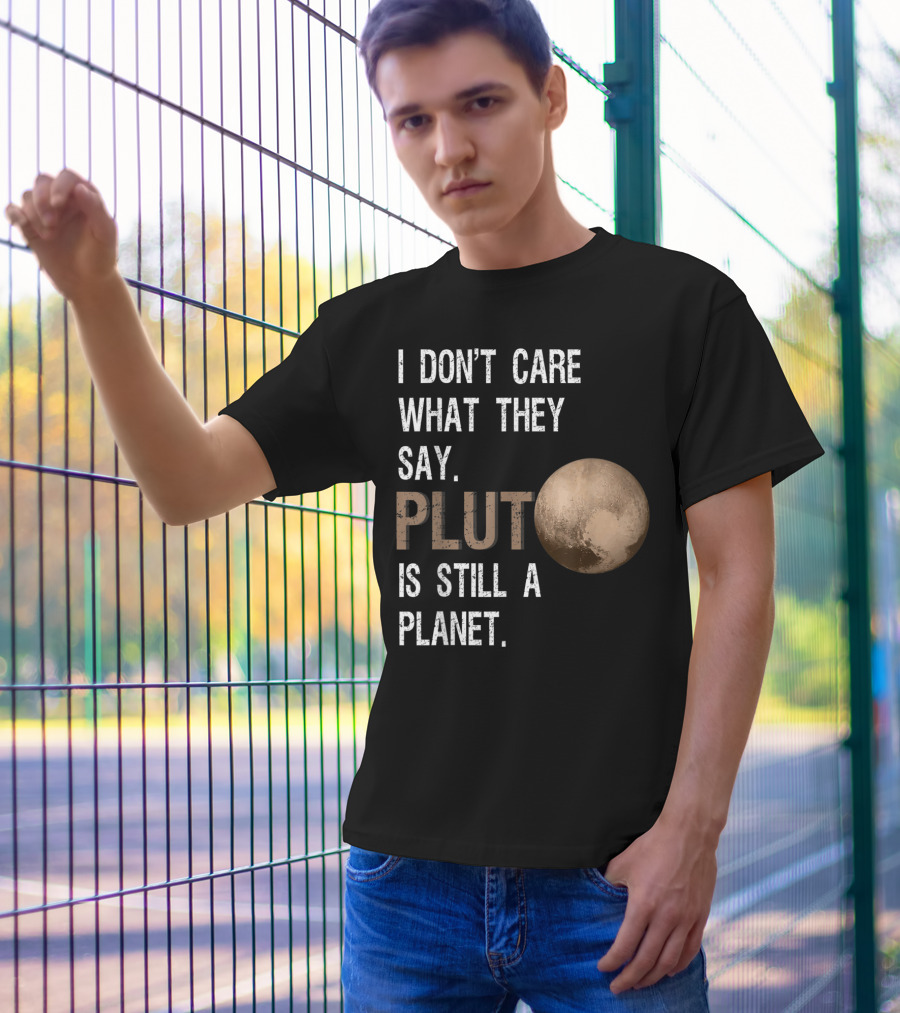 I Don't Care What They Say Pluto Is Still A Planet Funny Pluto Lover T-Shirt