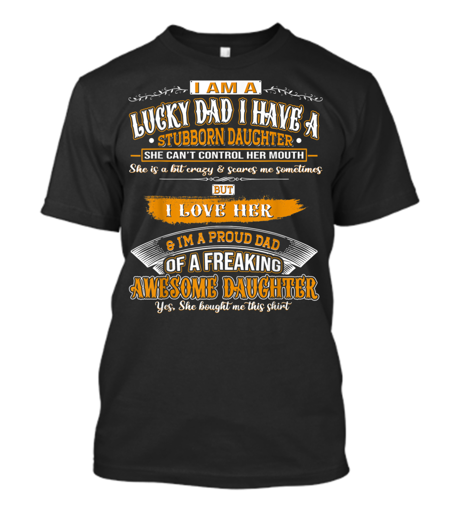 I Am A Lucky Dad I Have A Stubborn Daughter She Can't Control Her Mouth She Is A Bit Crazy But I Love Her And I'm A Proud Dad Of A Freaking Awesome Daughter T-Shirt