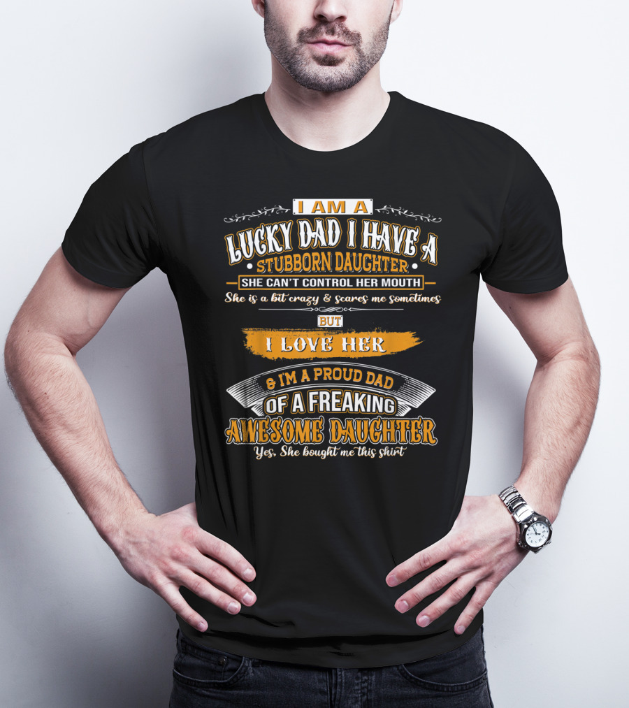 I Am A Lucky Dad I Have A Stubborn Daughter She Can't Control Her Mouth She Is A Bit Crazy But I Love Her And I'm A Proud Dad Of A Freaking Awesome Daughter T-Shirt
