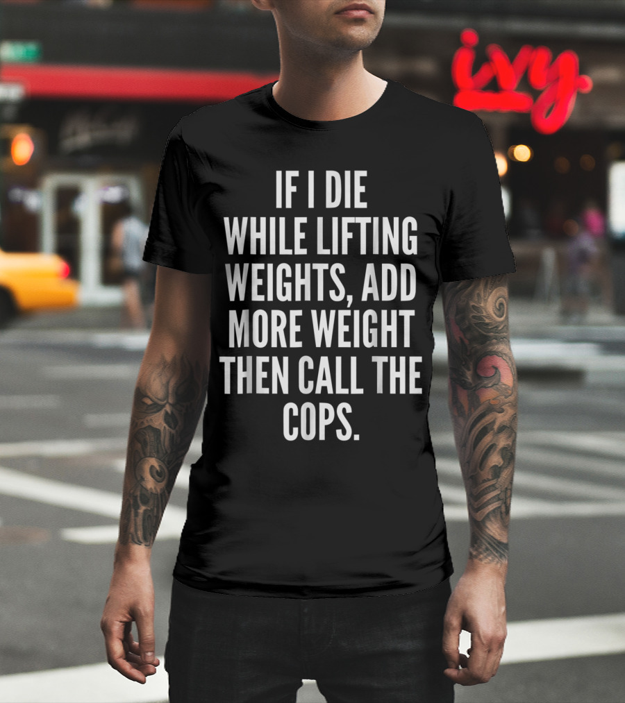 If I Die While Lifting Weights Add More Weight Then Call The Cops T-Shirt