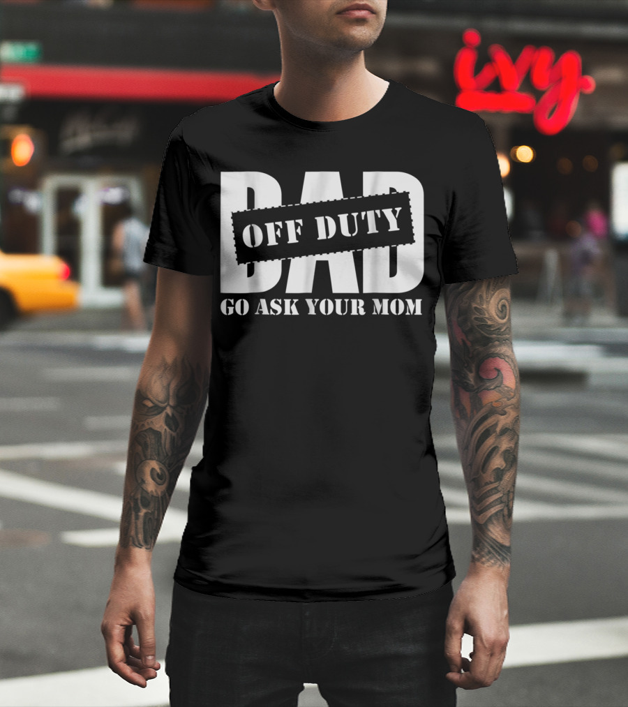 Dad Off Duty Go Ask Your Mom T-Shirt