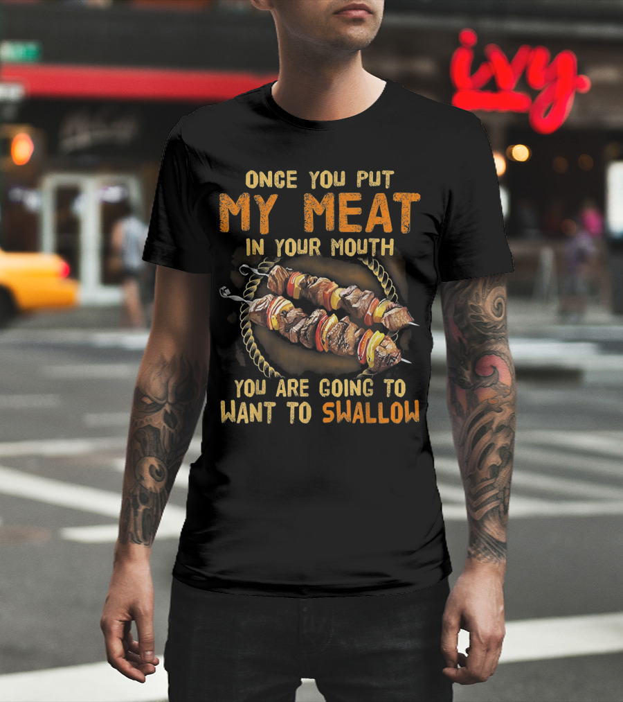 Once You Put My Meat In Your Mouth You Are Going To Want To Swallow T-Shirt
