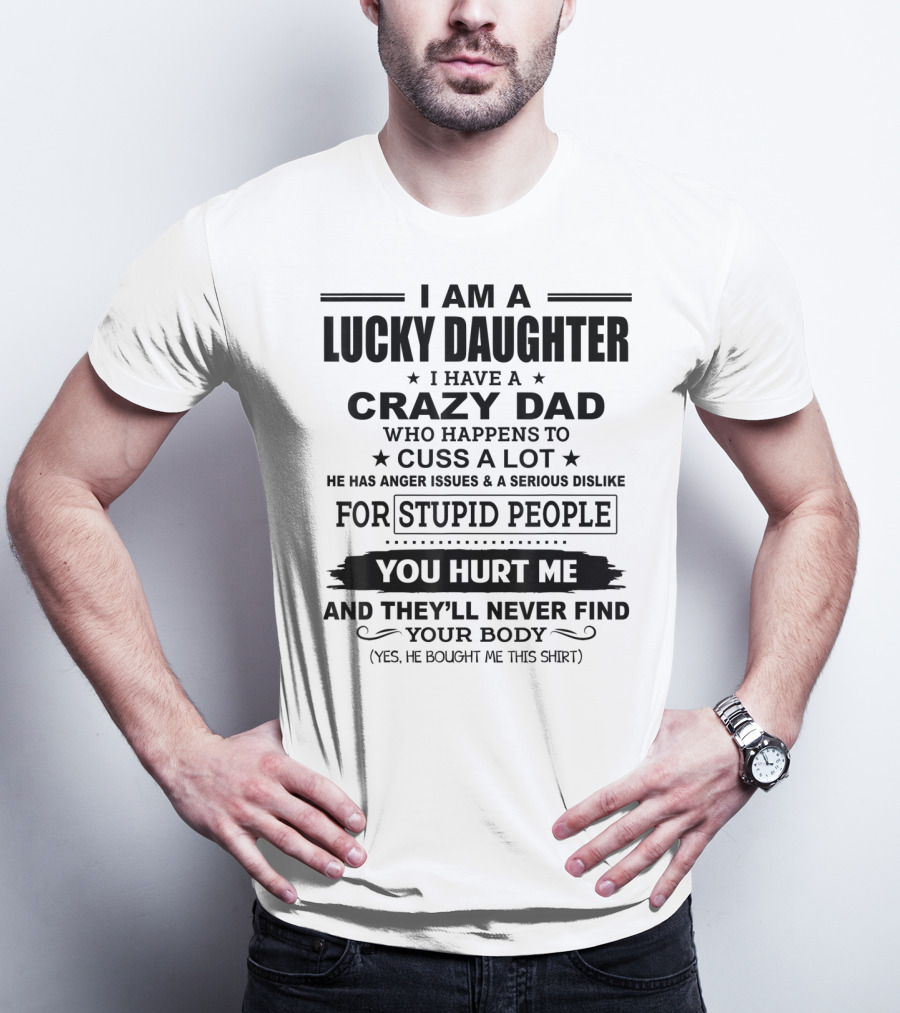 I Am A Lucky Daughter I Have A Crazy Dad Who Happens To Cuss A Lot He Has Anger Issues A Serious Dislike For Stupid People You Hurt Me And They'll Never Find Your Body T-Shirt