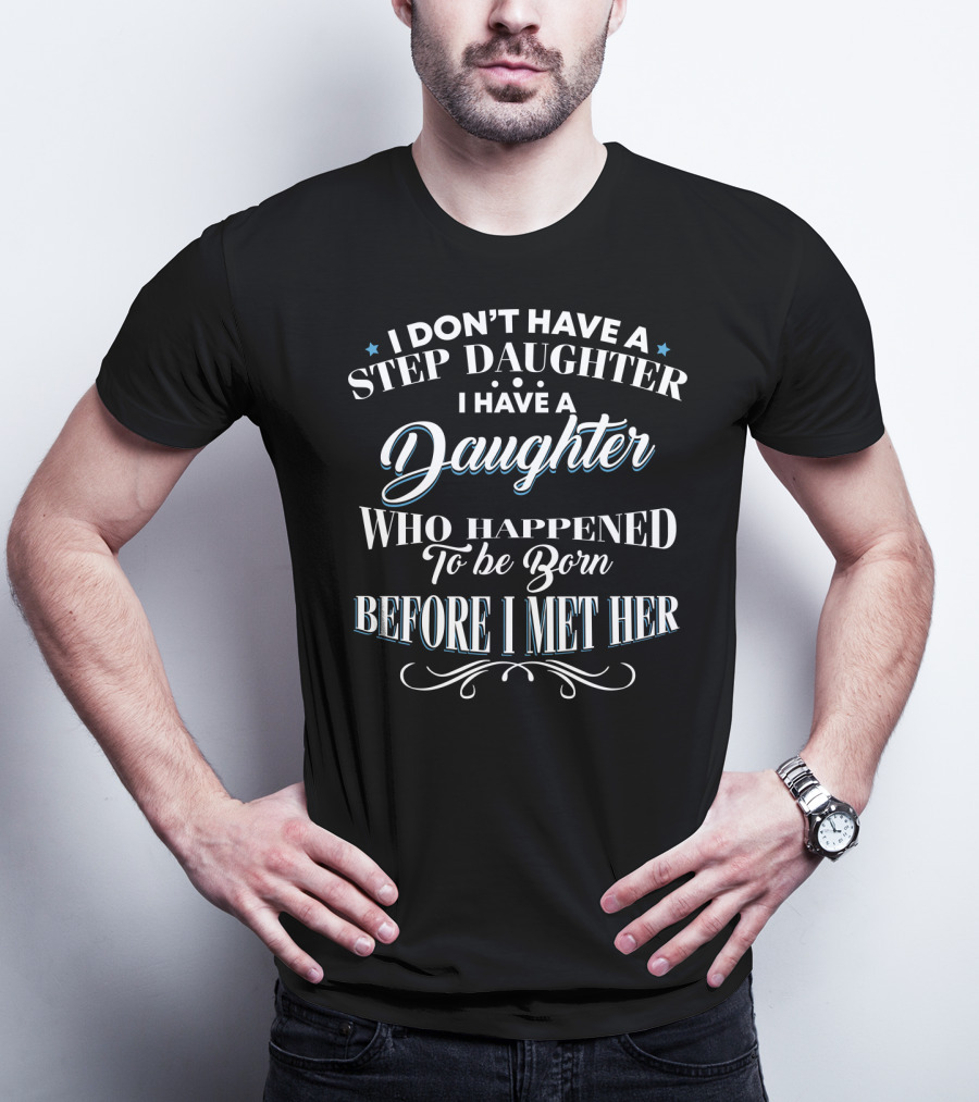 I Don't Have A Step Daughter I Have A Daughter Who Happened To Be Born Before I Met Her T-Shirt