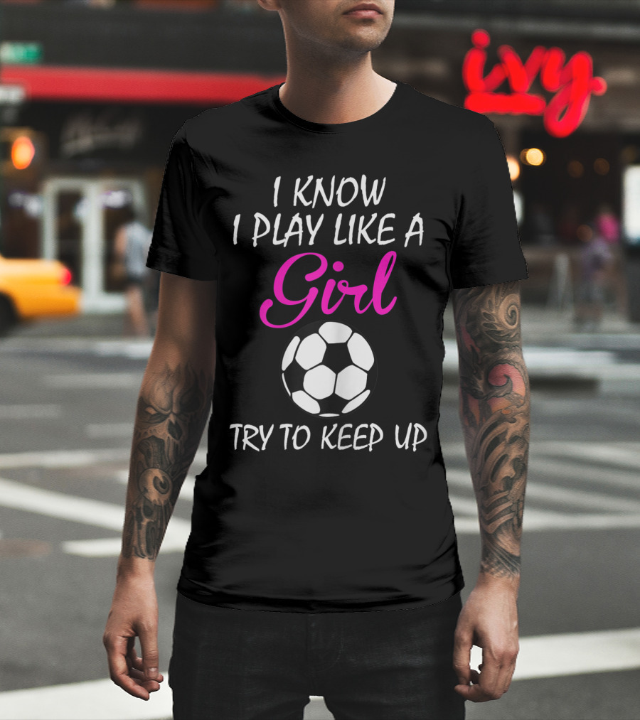 I Know I Play Like A Girl Try To Keep Up Soccer Ball T-Shirt