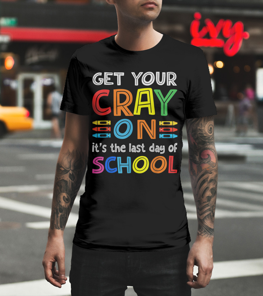 GET YOUR CRAY ON It's The Last Day Of SCHOOL Crayons T-Shirt