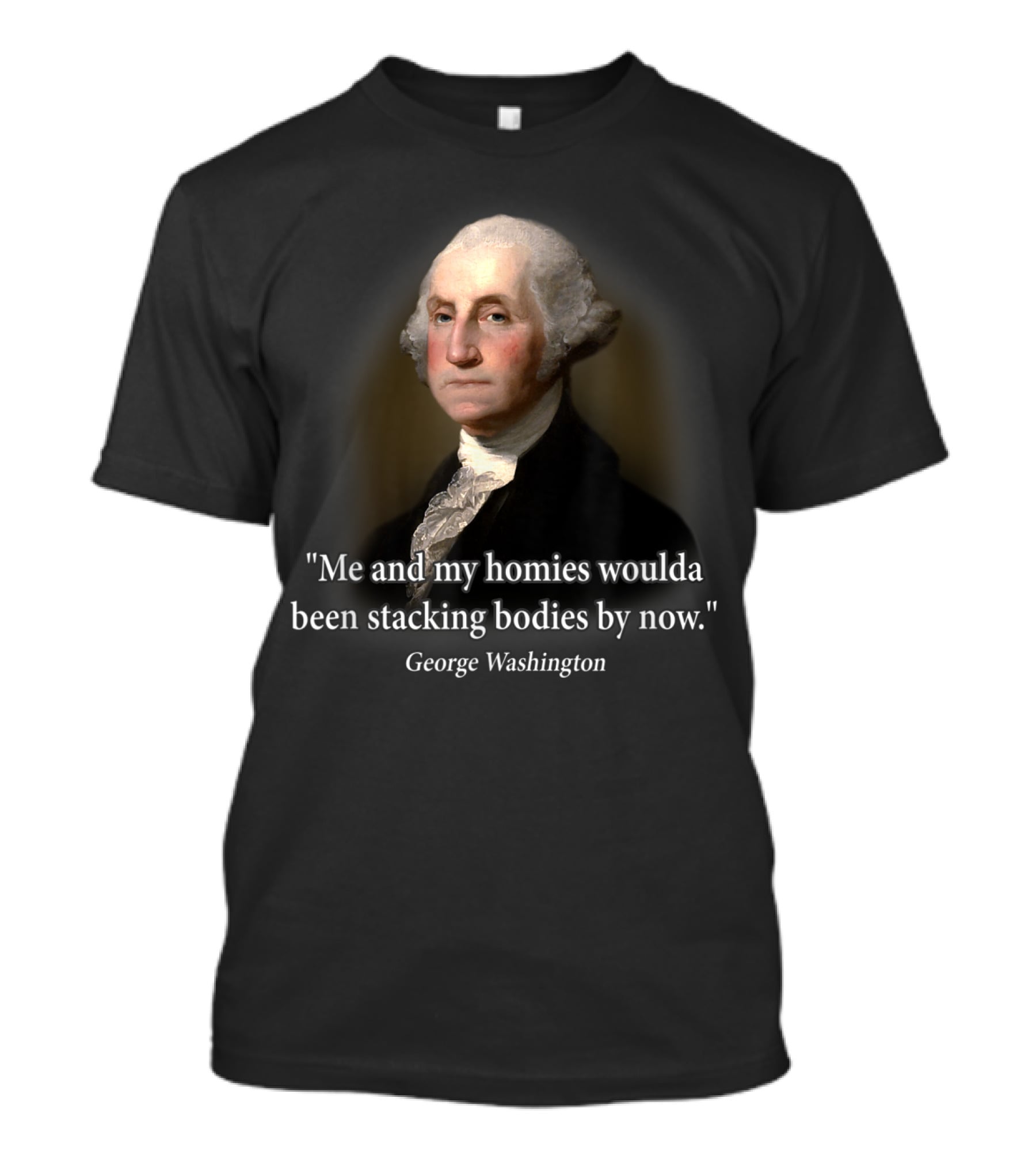 Me And My Homies Woulda Been Stacking Bodies By Now George Washington T-Shirt