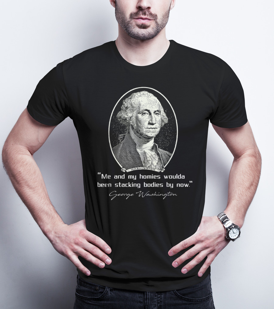 George Washington Me And My Homies Woulda Been Stacking Bodies By Now T-Shirt