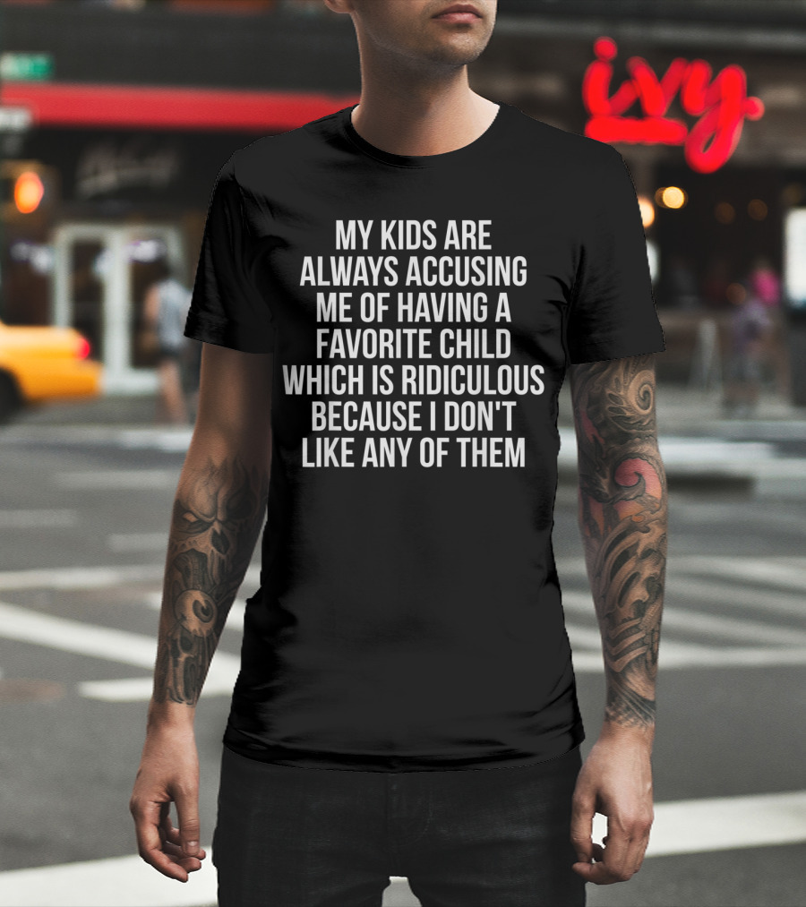 My Kids Are Always Accusing Me Of Having A Favorite Child Which Is Ridiculous Because I Don't Like Any Of Them T-Shirt