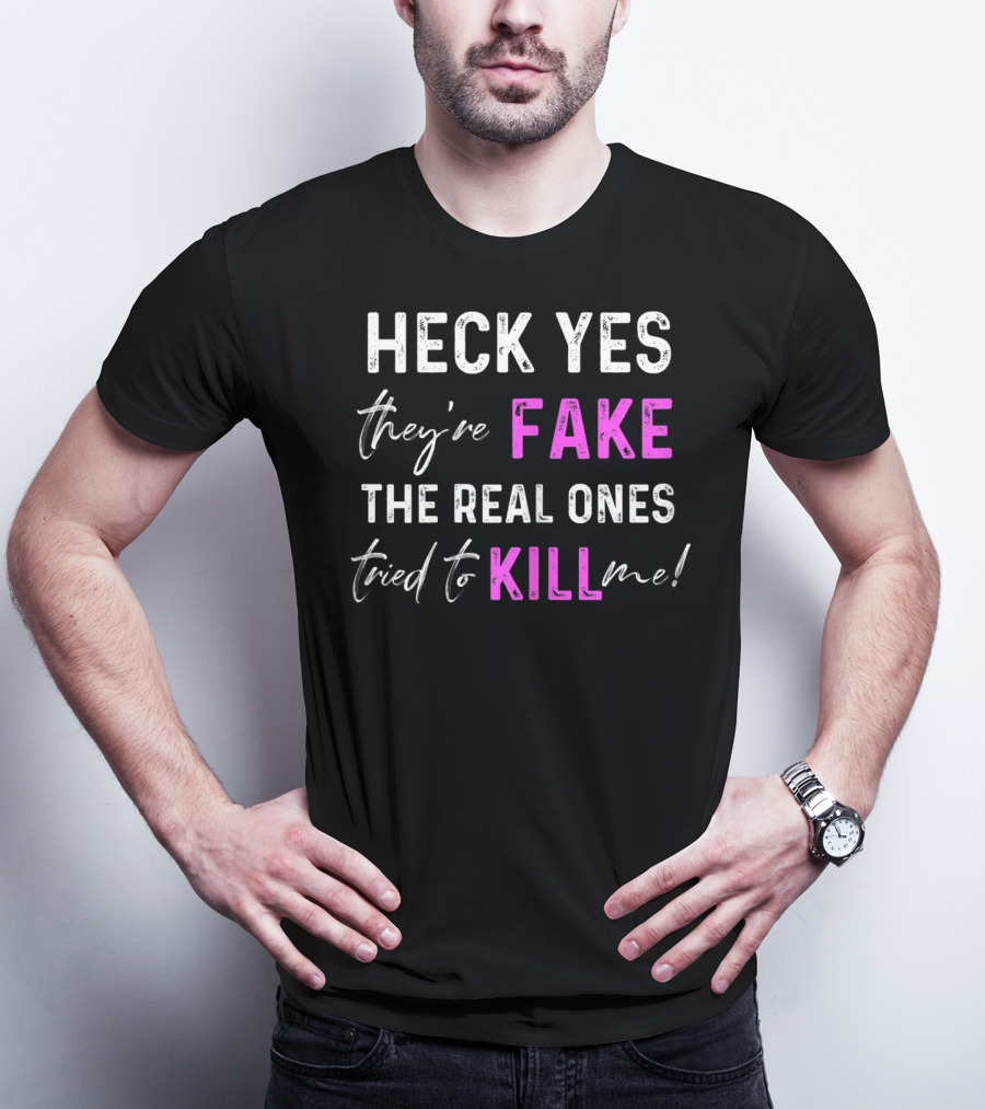 Heck Yes They're Fake The Real Ones Tried To Kill Me T-Shirt