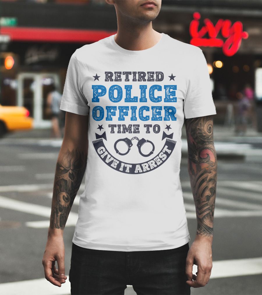 Retired Police Officer Time To Give It Arrest Handcuffs T-Shirt
