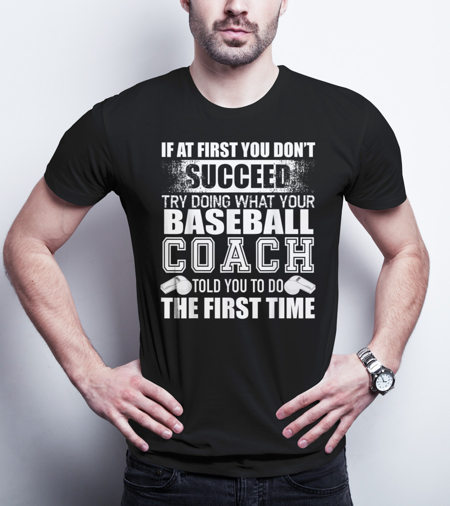 IF AT FIRST YOU DON’T SUCCEED TRY DOING WHAT YOUR BASEBALL COACH TOLD YOU TO DO THE FIRST TIME T-Shirt