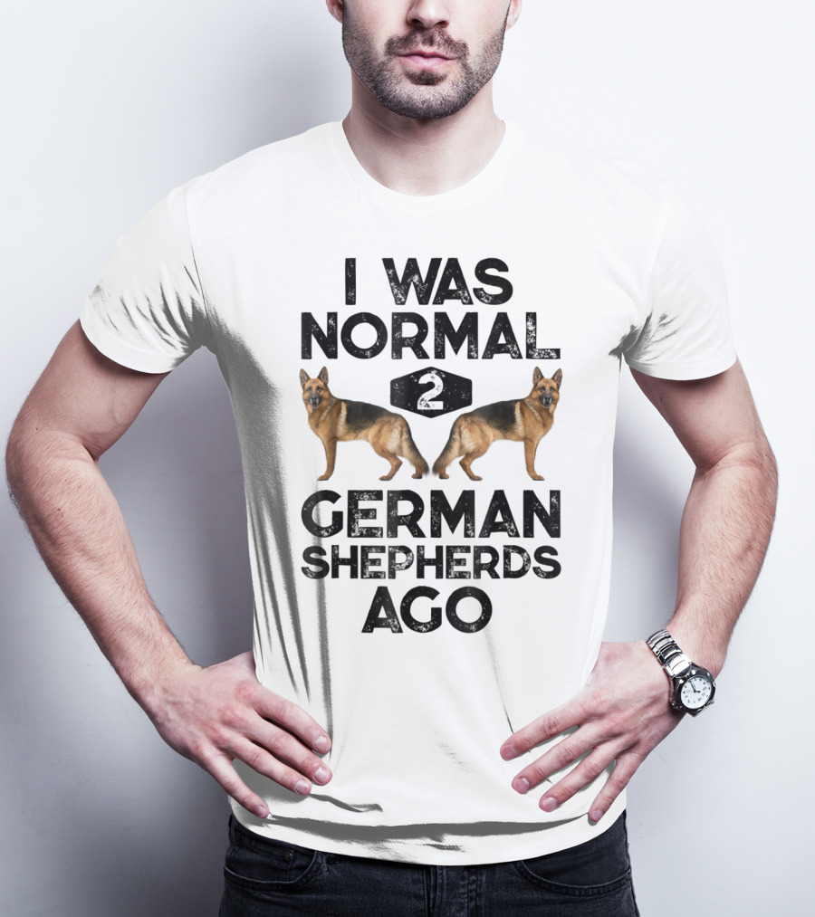I Was Normal 2 German Shepherds Ago German Shepherds Ago Funny Dog T-Shirt