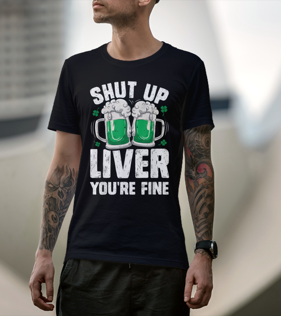 Shut Up Liver You're Fine Beer Mugs St Patricks Day Shamrocks T-Shirt