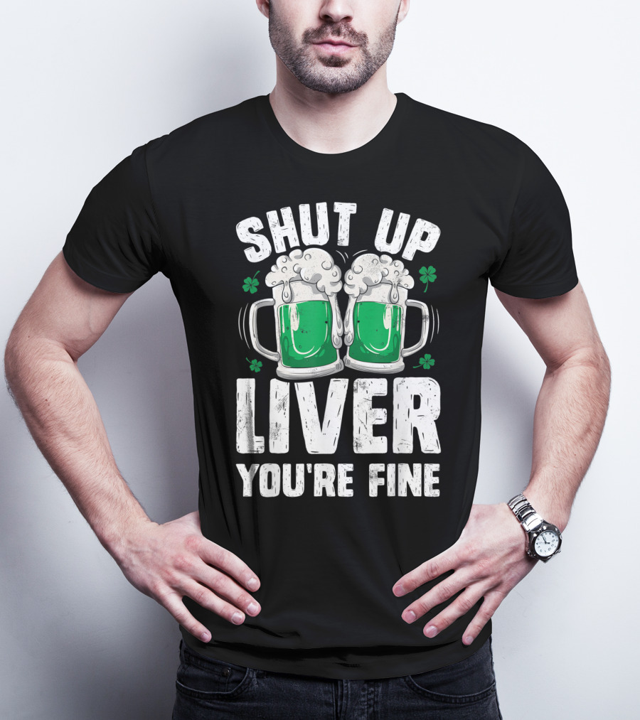 Shut Up Liver You're Fine Beer Mugs St Patricks Day Shamrocks T-Shirt
