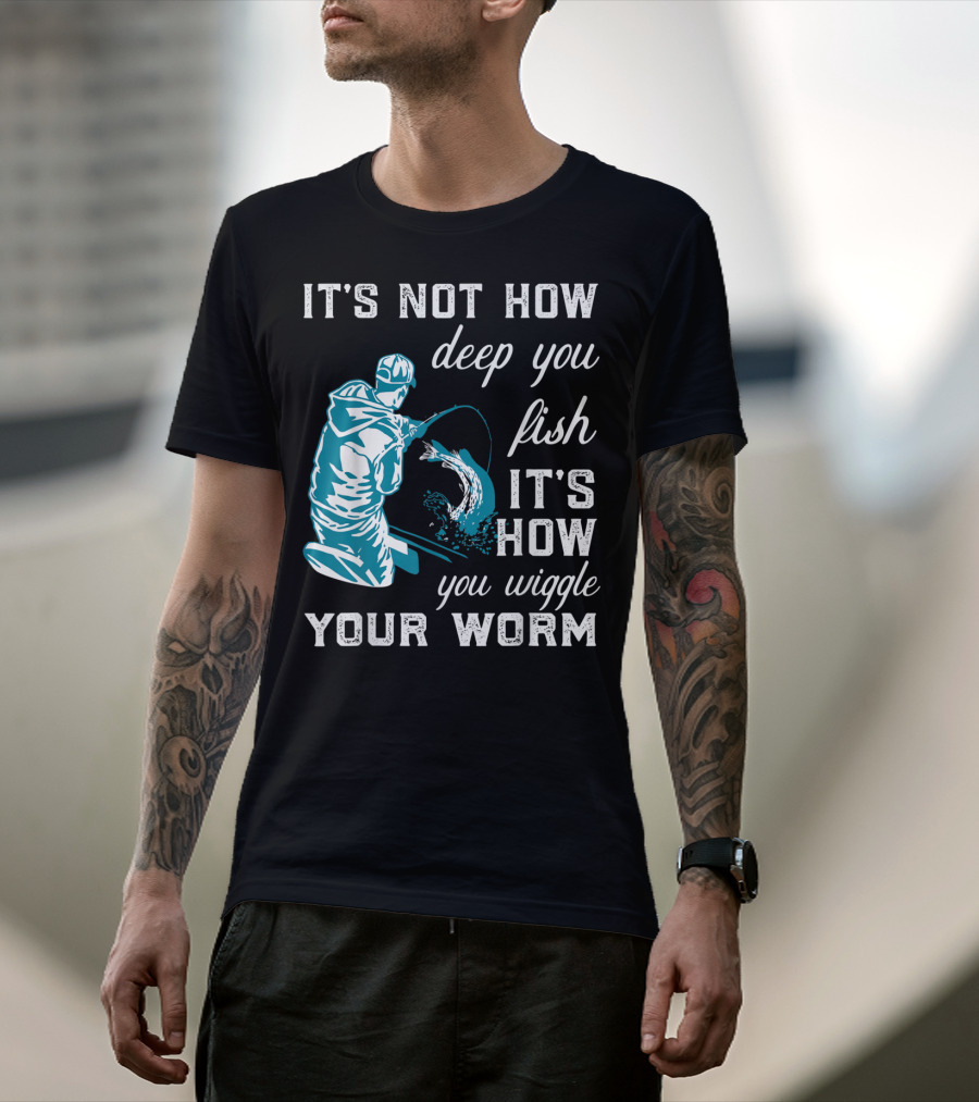 IT'S NOT HOW DEEP YOU FISH IT'S HOW YOU WIGGLE YOUR WORM T-Shirt