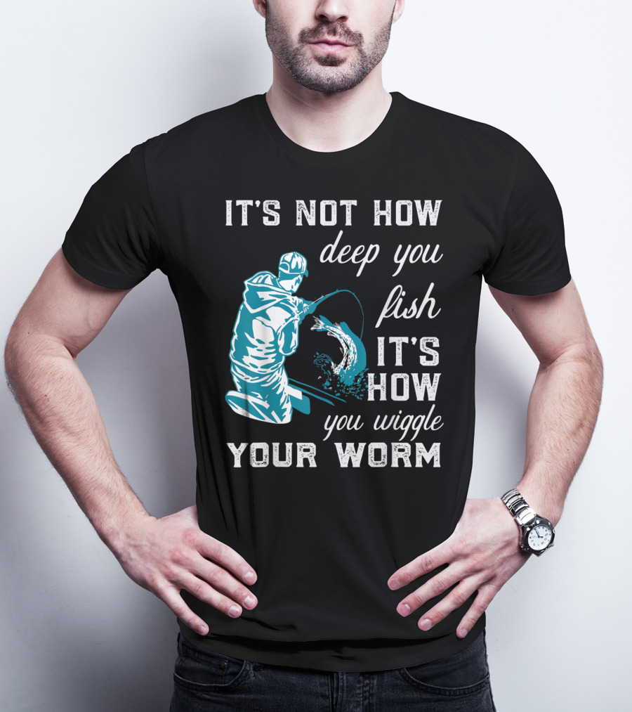 IT'S NOT HOW DEEP YOU FISH IT'S HOW YOU WIGGLE YOUR WORM T-Shirt