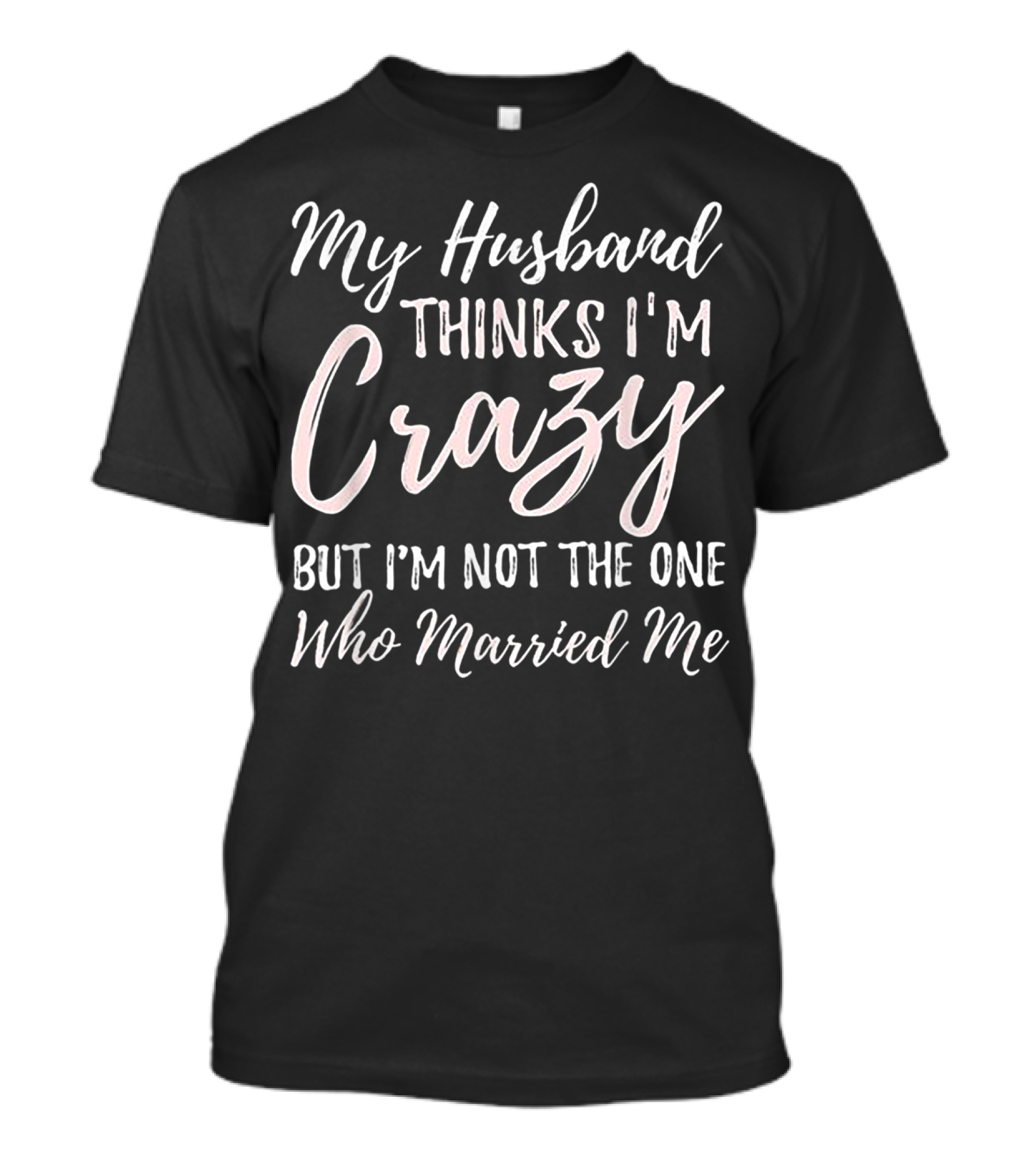 My Husband Thinks I'm Crazy But I'm Not The One Who Married Me T-Shirt