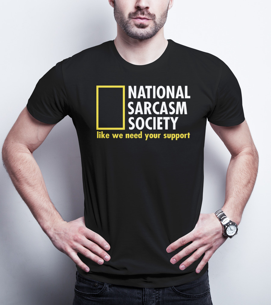 National Sarcasm Society Like We Need Your Support T-Shirt