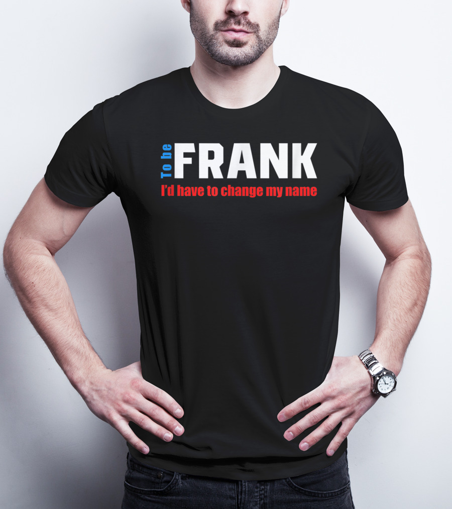 To Be Frank I'd Have To Change My Name White T-Shirt