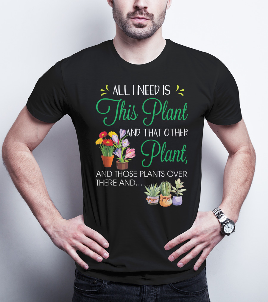 All I Need Is This Plant And That Other Plant And Those Plants Over There And.. T-Shirt