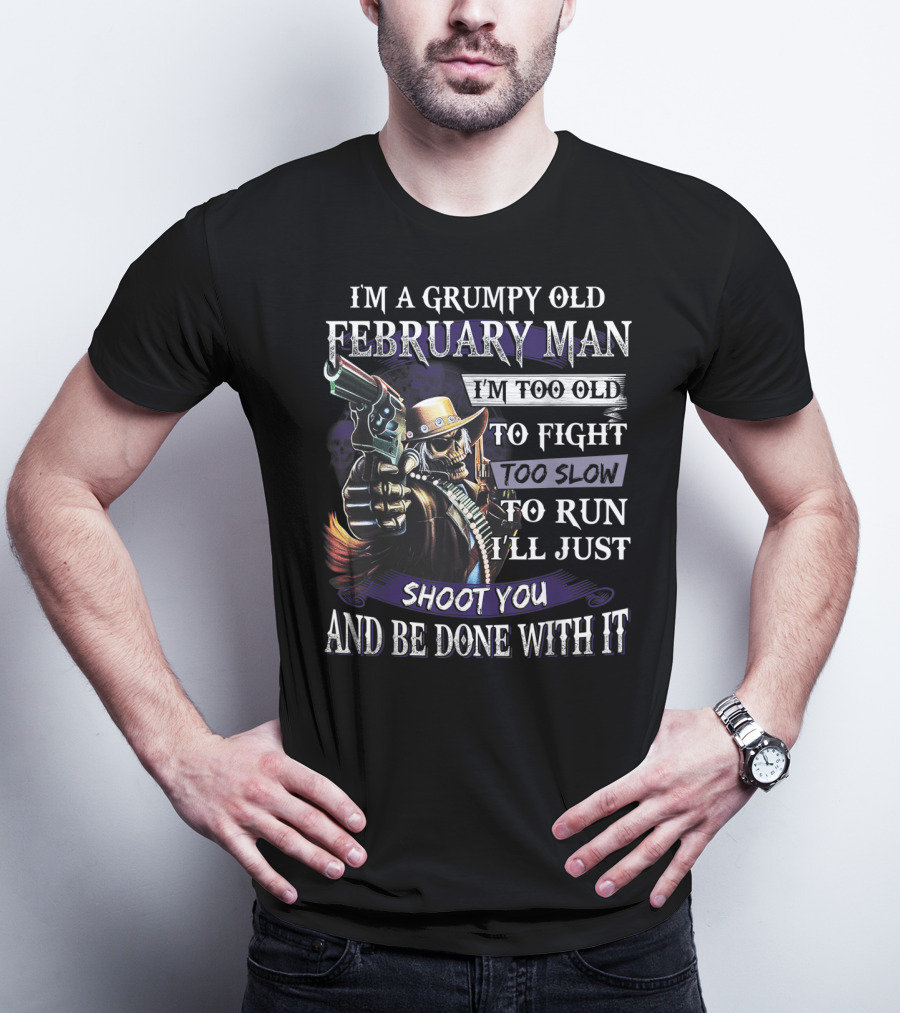 Grumpy Old February Man Too Old To Fight Too Slow To Run Shoot You And Be Done With It T-Shirt