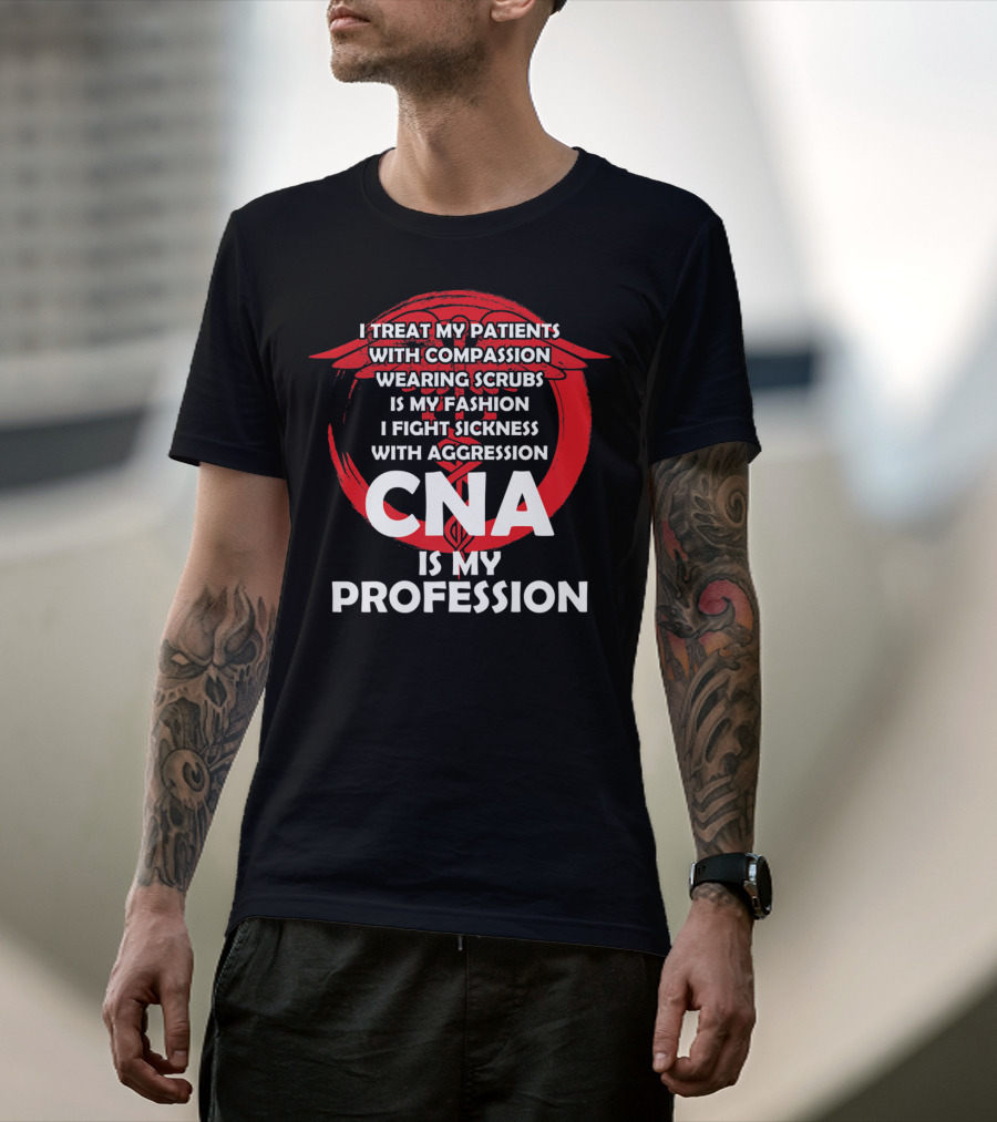 CNA I Treat Patients With Compassion Wearing Scrubs Is My Fashion I Fight Sickness With Aggression Is My Profession T-Shirt