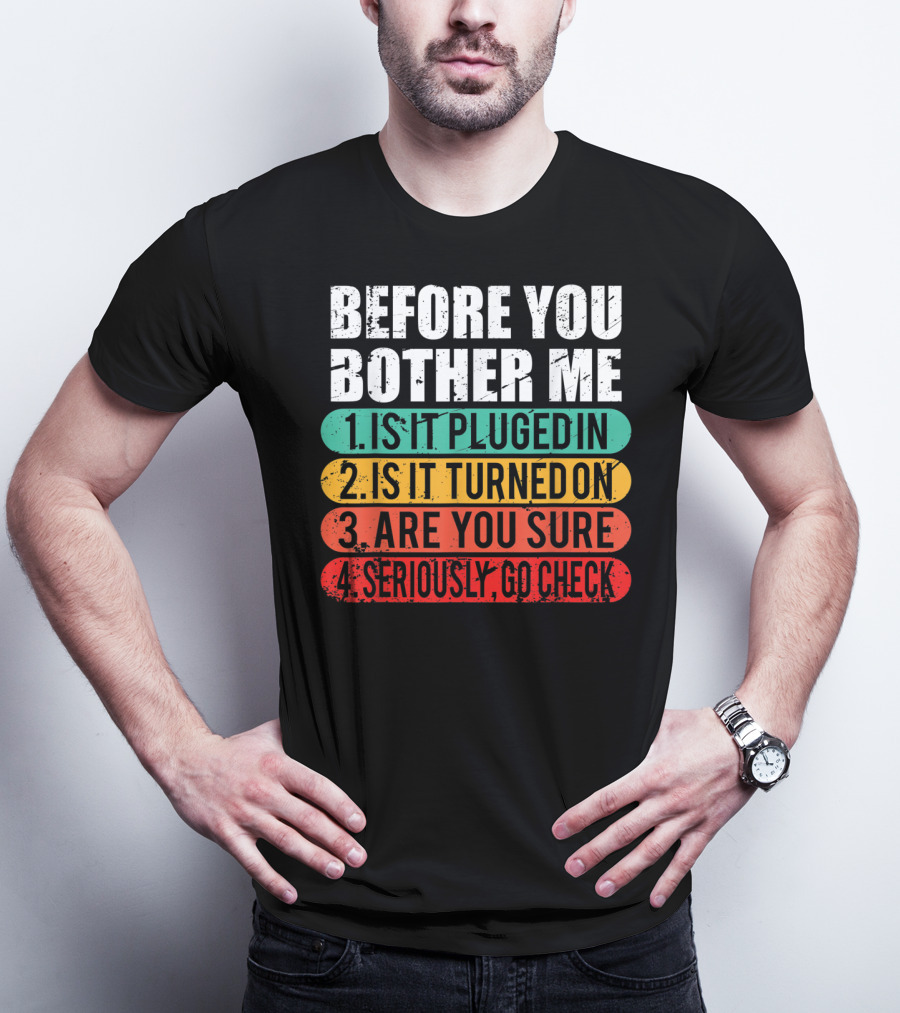 Before You Bother Me Is It Plugged In Turned On Are You Sure Seriously Go Check T-Shirt