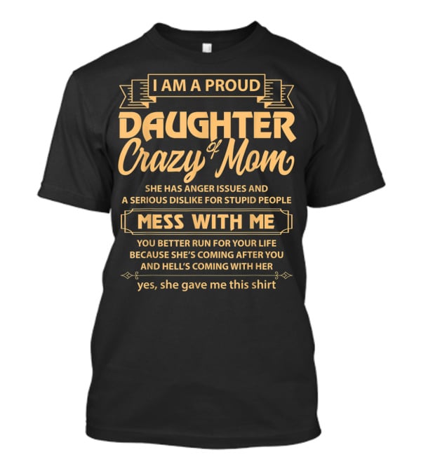 I Am A Proud Daughter Of Crazy Mom She Has Anger Issues And A Serious Dislike For Stupid People Mess With Me You Better Run For Your Life Yes She Gave Me This T-Shirt