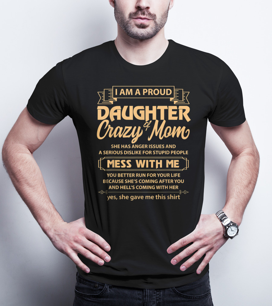 I Am A Proud Daughter Of Crazy Mom She Has Anger Issues And A Serious Dislike For Stupid People Mess With Me You Better Run For Your Life Yes She Gave Me This T-Shirt