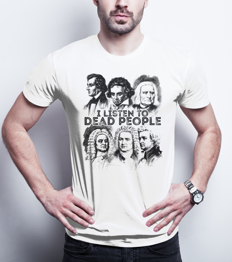 I Listen To Dead People Classical Music Composers Mozart Beethoven Liszt Bach Handel Chopin T-Shirt