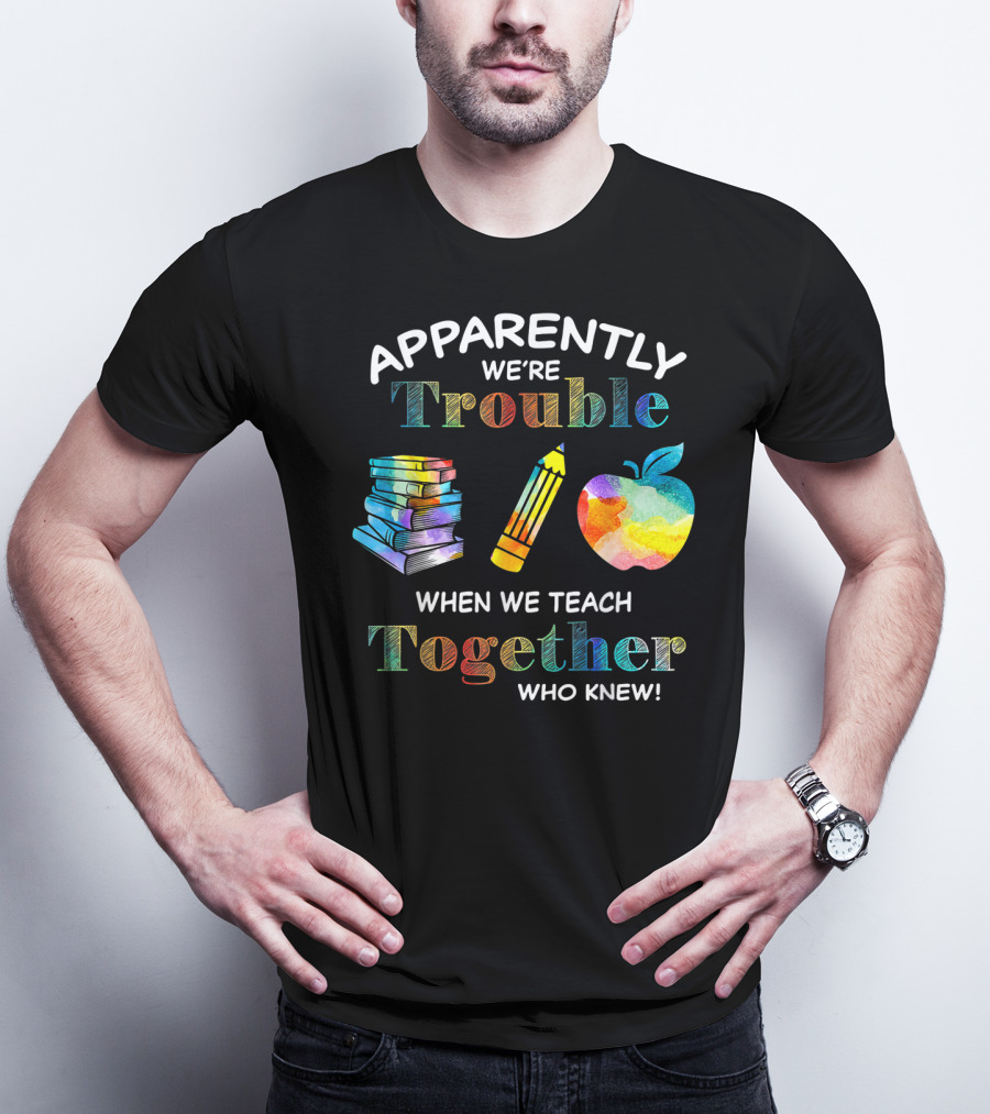 Apparently We're Trouble When We Teach Together Books Pencil Apple Who Knew T-Shirt