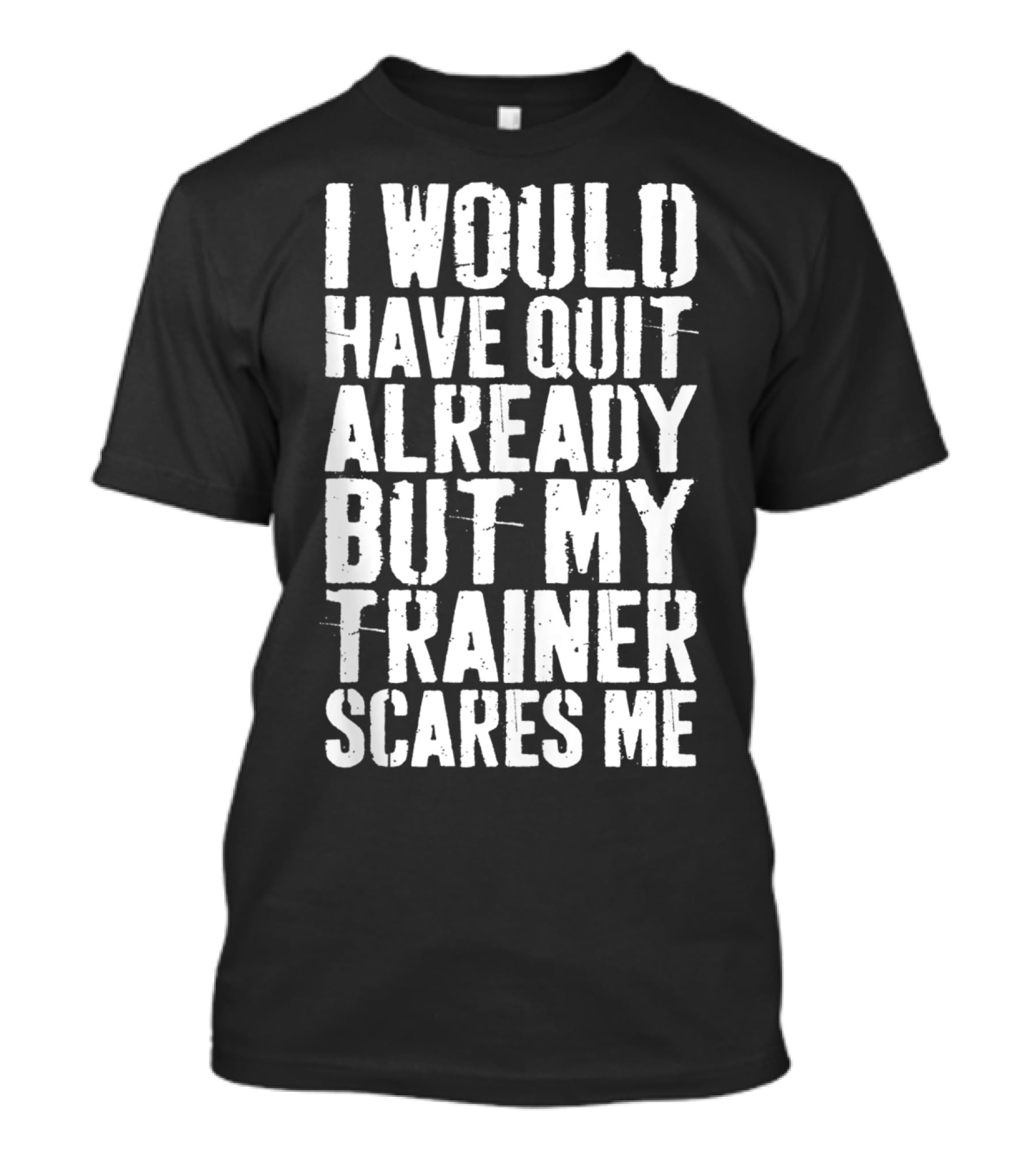 I Would Have Quit Already But My Trainer Scares Me T-Shirt