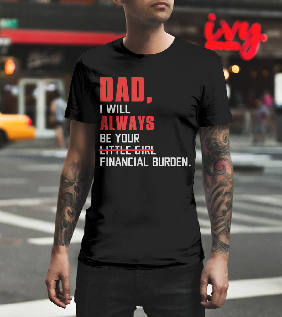 Dad I Will Always Be Your Little Girl Financial Burden T-Shirt
