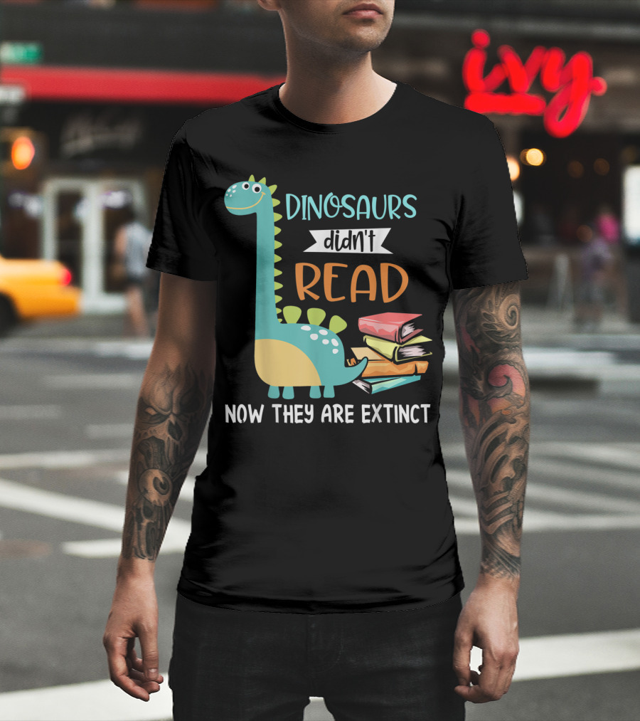 Dinosaurs Didn't Read Now They Are Extinct Books Teacher T-Shirt