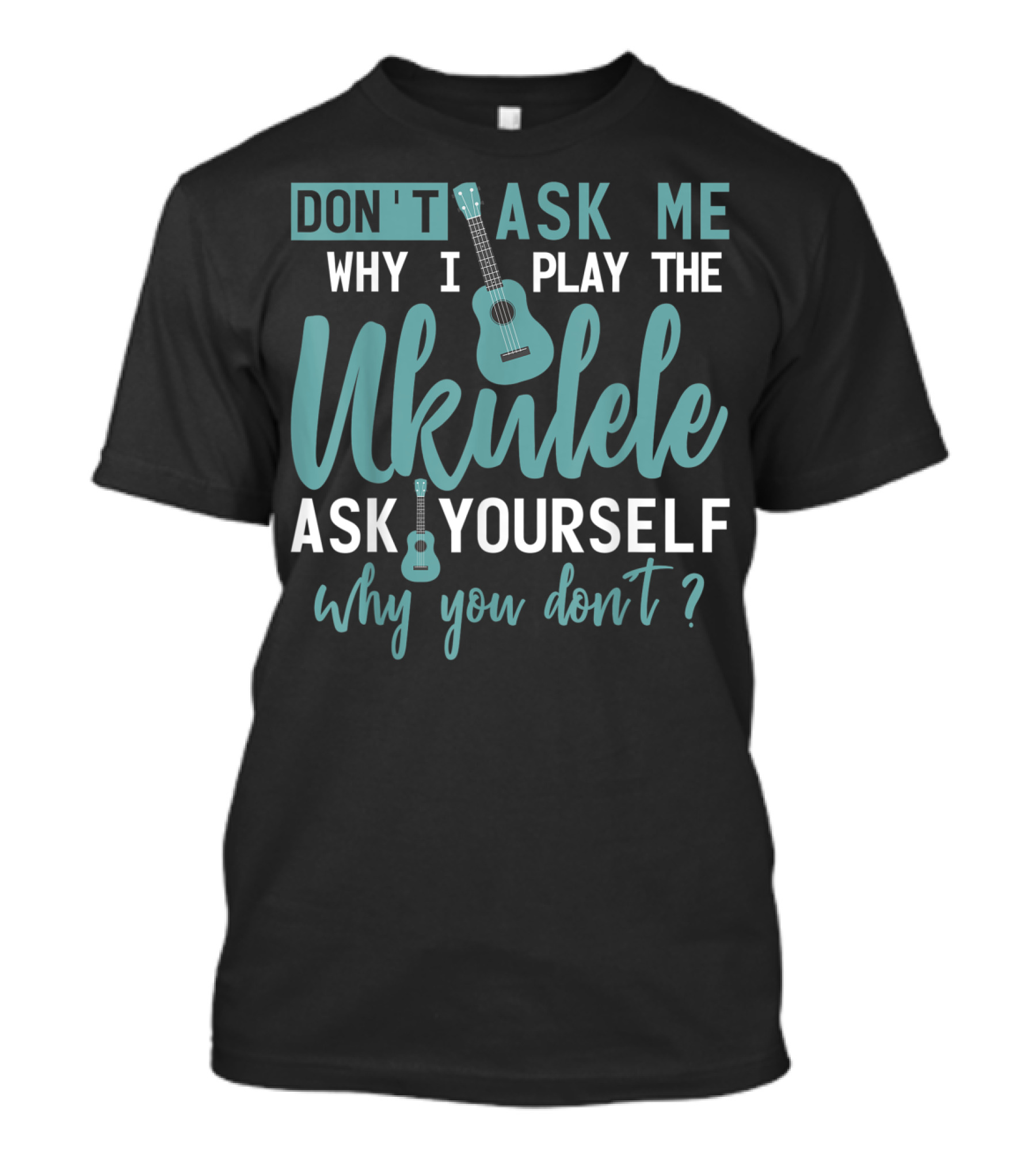 Don't Ask Me Why I Play The Ukulele Ask Yourself Why You Don't T-Shirt