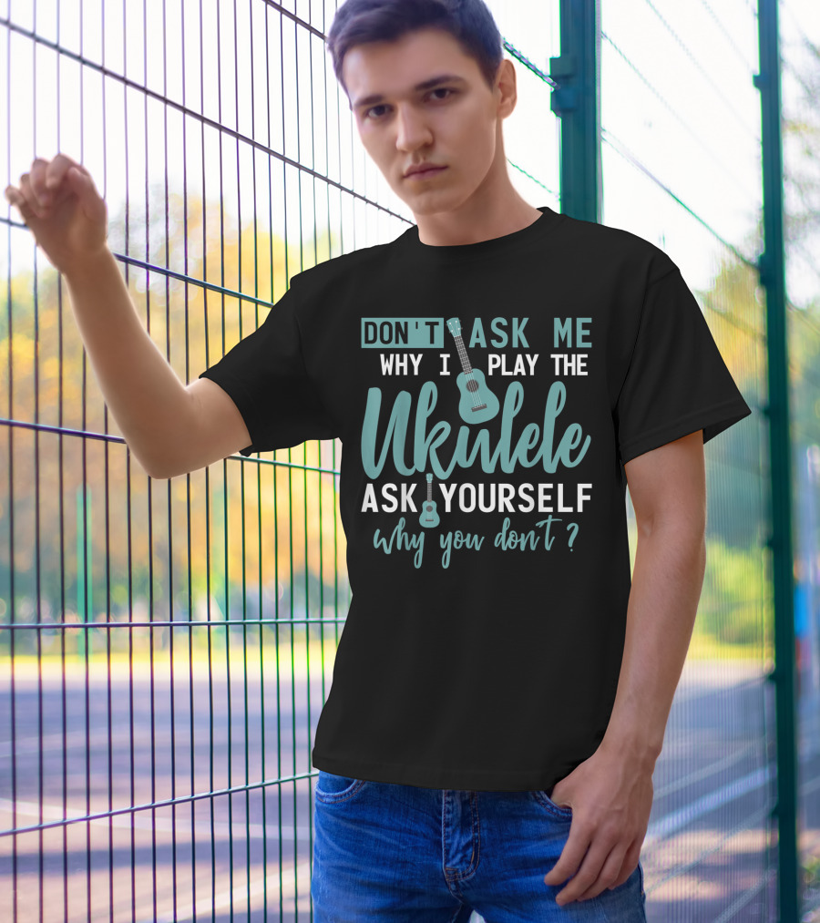 Don't Ask Me Why I Play The Ukulele Ask Yourself Why You Don't T-Shirt